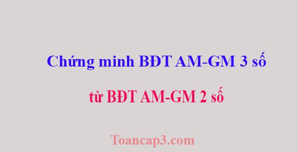 Chứng minh BĐT AM-GM 3 số từ BĐT AM-GM 2 số - Toán cấp 3